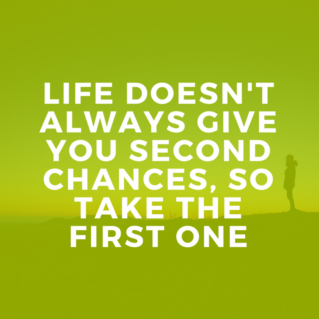 LIFE DOESN'T ALWAYS GIVE YOU SECOND CHANCES, SO TAKE THE FIRST ONE ...
